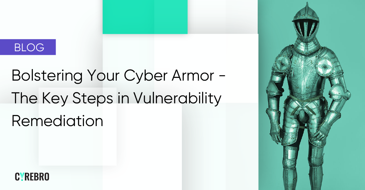 Bolstering Your Cyber Armor: The Key Steps in Vulnerability Remediation - CYREBRO