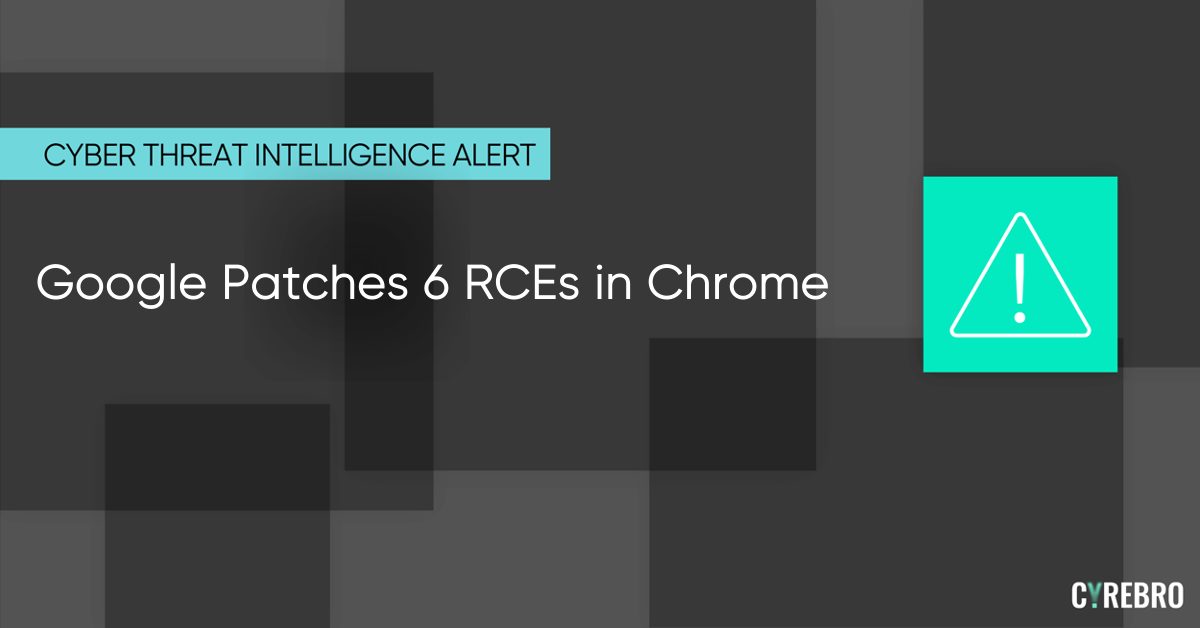 Google Patches 6 RCEs in Chrome - CYREBRO