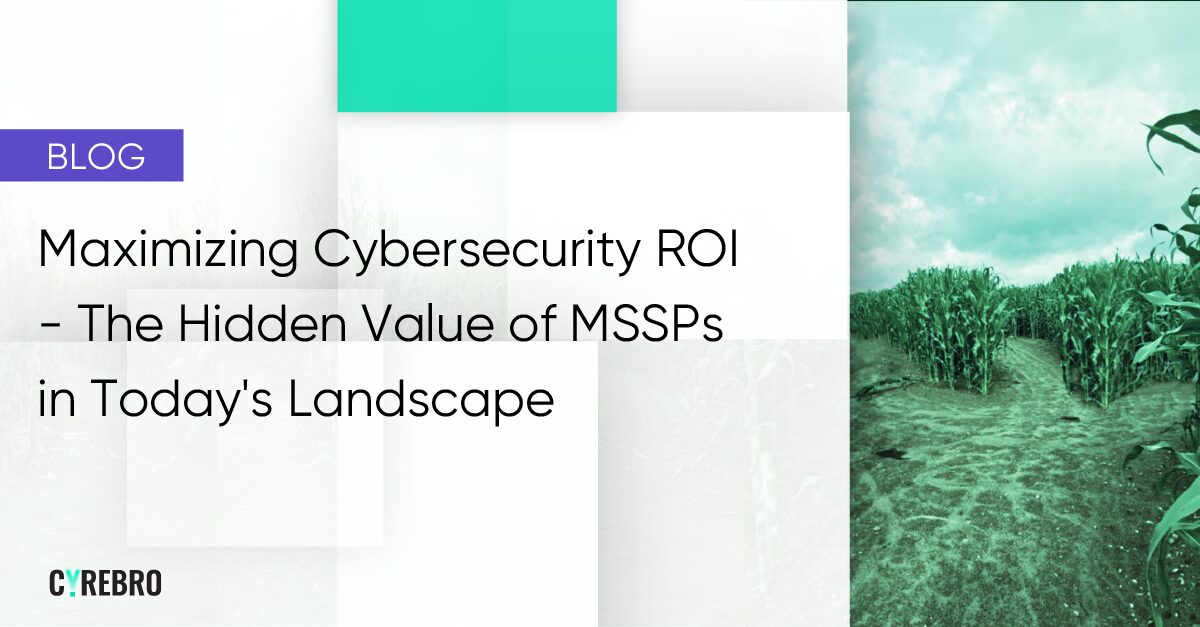 Maximizing Cybersecurity ROI - The Hidden Value of MSSPs in Today's Landscape - CYREBRO
